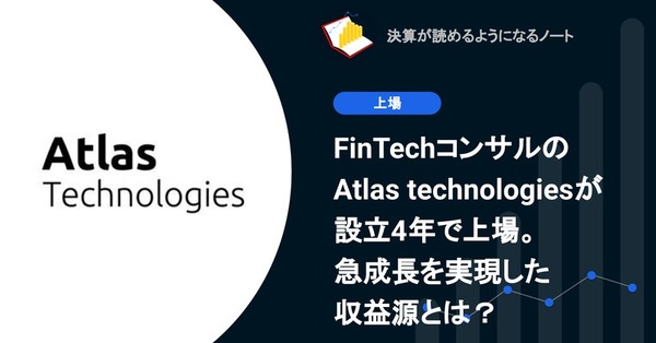Q. FinTechコンサルのAtlas technologiesが設立4年で上場。急成長を実現した収益源とは？ | 決算が読めるようになるノート